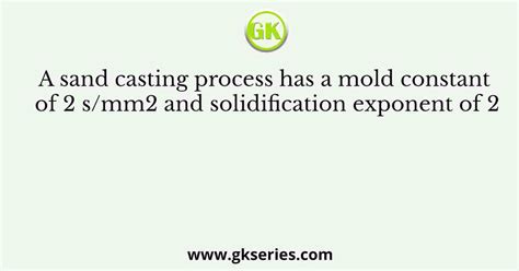 A Sand Casting Process Has A Mold Constant Of 2 S Mm2 And Solidification Exponent Of 2