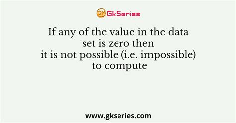 If Any Of The Value In The Data Set Is Zero Then It Is Not Possible Ie Impossible To Compute