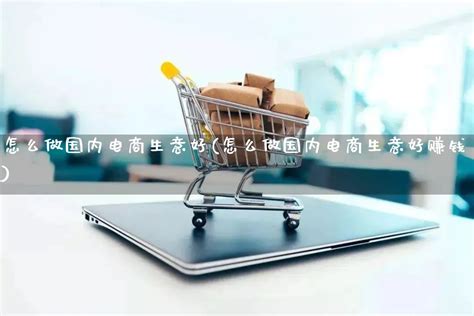 怎么做国内电商生意好 怎么做国内电商生意好赚钱