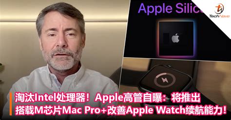 淘汰intel处理器！apple高管自曝：将推出搭载m芯片mac Pro改善apple Watch续航能力！