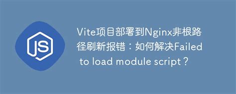 Vite项目部署到Nginx非根路径刷新报错如何解决Failed to load module script Golang学习网