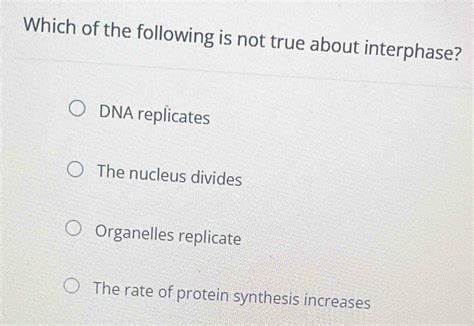 Solved Which Of The Following Is Not True About Interphase Dna Replicates The Nucleus Divides