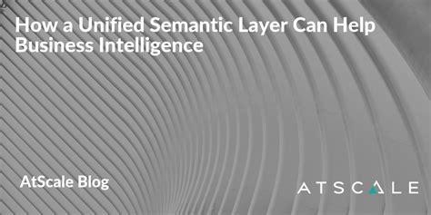 How A Unified Semantic Layer Helps Business Intelligence AtScale