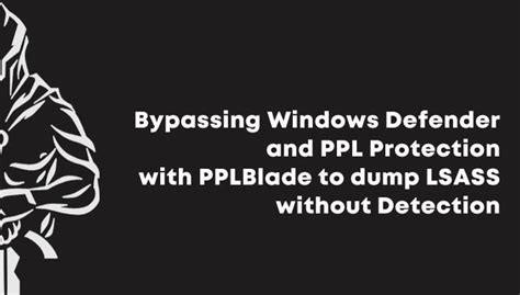 Bypassing Windows Defender And Ppl Protection To Dump Lsass Without Detection Adversary
