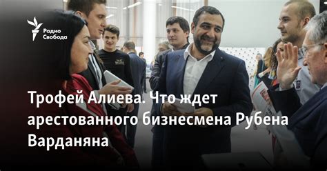 Трофей Алиева Что ждет арестованного бизнесмена Рубена Варданяна