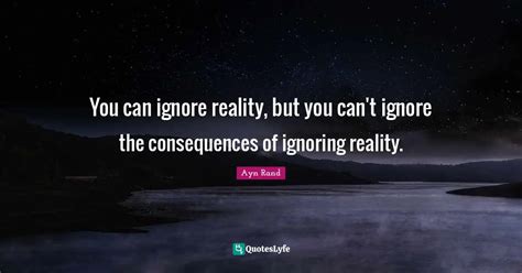 you can ignore reality but you can t ignore the consequences of ignor