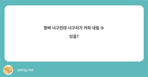 짱삐 너구린데 너구리가 커피 내릴 수 있음 Peing 질문함