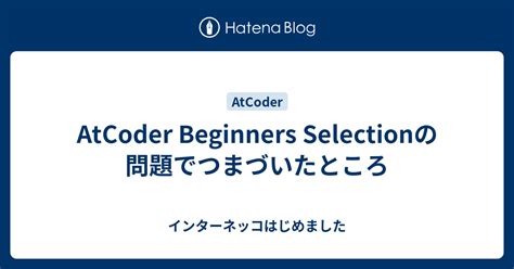 Atcoder Beginners Selectionの問題でつまづいたところ インターネッコはじめました