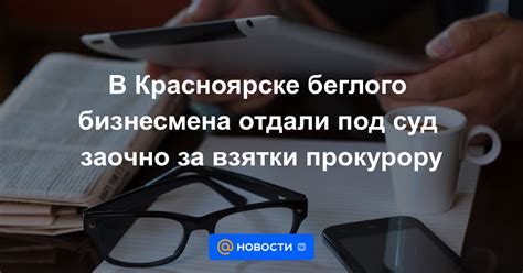 В Красноярске беглого бизнесмена отдали под суд заочно за взятки прокурору Новости Mail