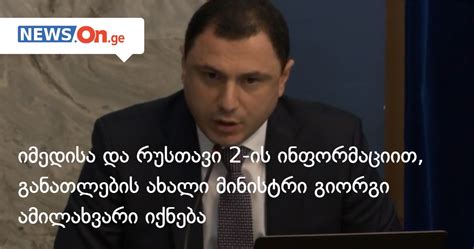 იმედისა და რუსთავი 2 ის ინფორმაციით განათლების ახალი მინისტრი გიორგი