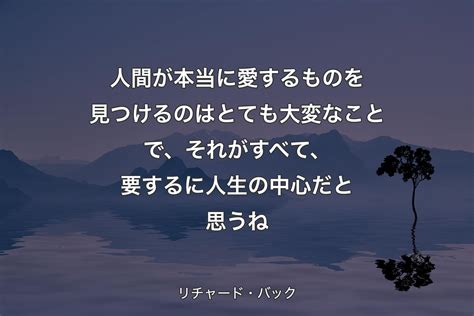 【背景4】人間が本当に愛するものを見つけるのはとても大変なことで、それがすべて、要するに人生の中心だと思うね リチャード・バック