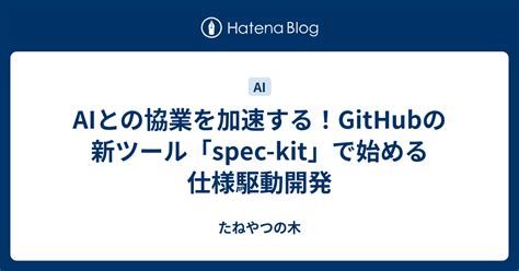 Aiとの協業を加速する！githubの新ツール「spec Kit」で始める仕様駆動開発 たねやつの木