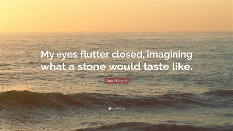 Sara Holland Quote “my Eyes Flutter Closed Imagining What A Stone Would Taste Like ”