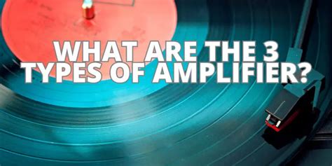 What Are The 3 Types Of Amplifiers All For Turntables