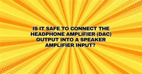 Is It Safe To Connect The Headphone Amplifier DAC Output Into A Speaker Amplifier Input All