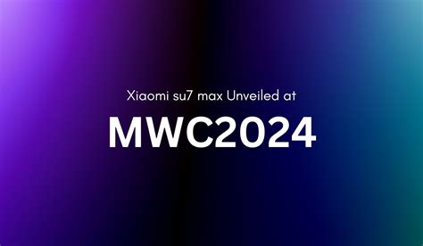 Xiaomi Su7 Max Unveiled At Mwc2024 We Tech You