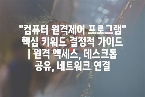 컴퓨터 원격제어 프로그램 핵심 키워드 결정적 가이드 원격 액세스 데스크톱 공유 네트워크 연결