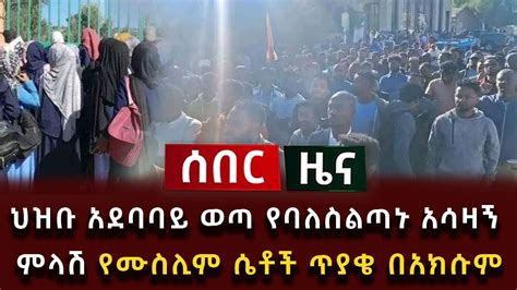 ሰበር ህዝቡ አደባባይ ወጣ የባለስልጣኑ አሳዛኝ ምላሽ የሙስሊም ሴቶች ጥያቄ በአክሱም Youtube