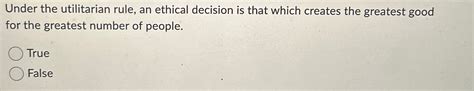 Solved Under The Utilitarian Rule An Ethical Decision Is