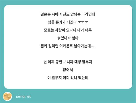 일본은 시야 사진도 안되는 나라인데 앵콜 폰카가 되겠나 ㅜㅜㅜ 모르는 사람이 있다니 내가 너무 Peing 質問箱