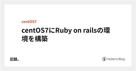 Centos7にruby On Railsの環境を構築 記録。