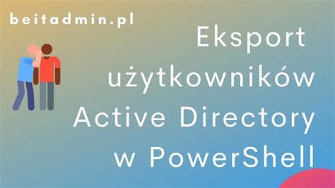 Jak Wyeksportować Użytkowników Active Directory Do Csv Za Pomocą