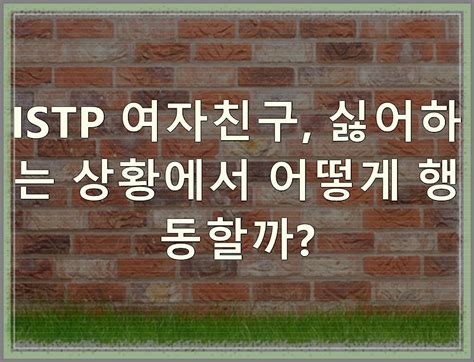 Istp 여자친구 싫어하는 상황에서 어떻게 행동할까