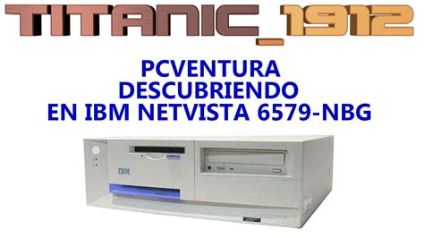 Pcventura Descubriendo El Ibm Netvista 6579 Nbg Tiitanic1912 Website