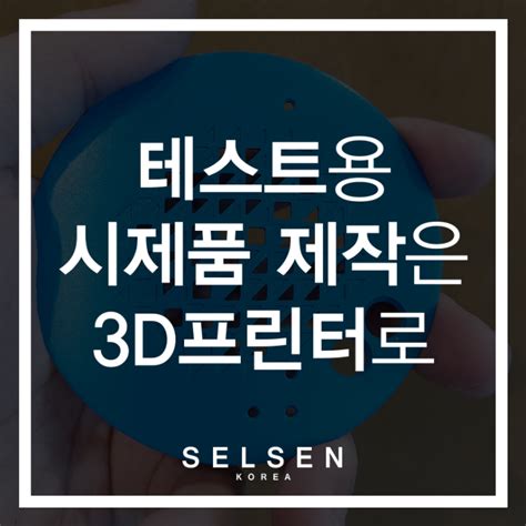 테스트용 시제품 제작은 3d프린터로 L 셀센코리아 L 셀센팩토리 L 3d목업제작 L 3d샘플 제작 L 3d시제품 L 정부지원사업 L 정부과제 네이버 블로그
