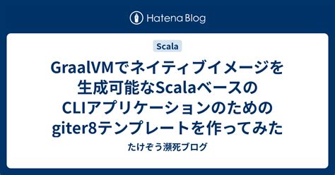 Graalvmでネイティブイメージを生成可能なscalaベースのcliアプリケーションのためのgiter8テンプレートを作ってみた たけぞう瀕死ブログ