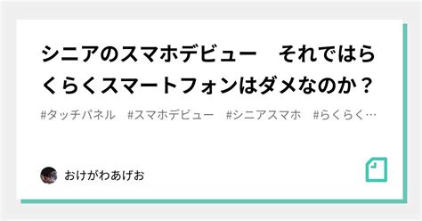 シニアのスマホデビュー それではらくらくスマートフォンはダメなのか？｜おけがわあげお