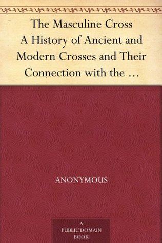 The Masculine Cross A History Of Ancient And Modern Crosses And Their Connection With The