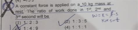 A Constant Force Is Applied On A 10 Kg Mass At Rest The Ratio Of Work Do