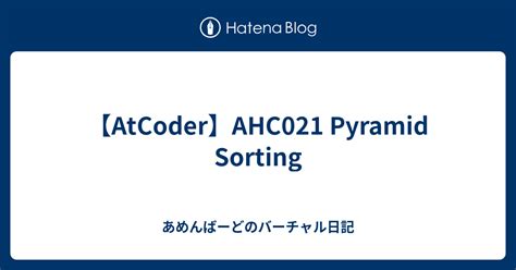 【atcoder】ahc021 Pyramid Sorting あめんばーどのバーチャル日記