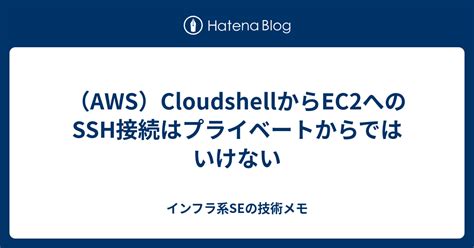 （aws）cloudshellからec2へのssh接続はプライベートからではいけない インフラ系seの技術メモ