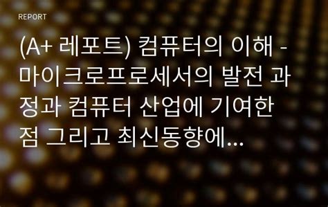 A 레포트 컴퓨터의 이해 마이크로프로세서의 발전 과정과 컴퓨터 산업에 기여한 점 그리고 최신동향에 대하여 자세히