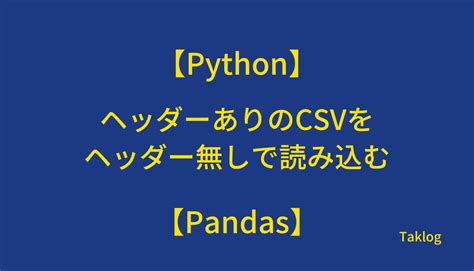 PythonヘッダーありのCSVをヘッダー無しで読み込むPandas Taklog