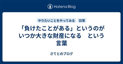 「負けたことがある」というのがいつか大きな財産になる という言葉 さてとのブログ