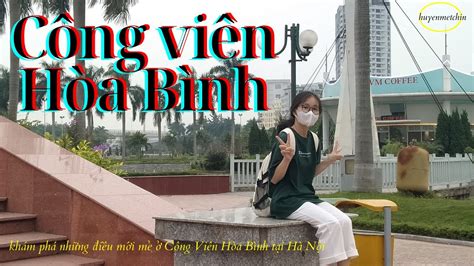 Khám Phá CÔng ViÊn HÒa BÌnh Tại Hà Nội Cùng Huyenmetchin Và KvÂn