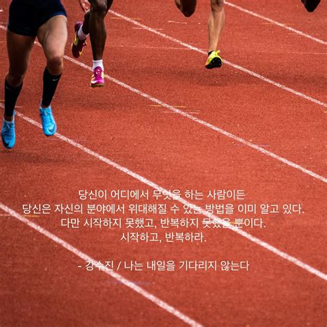 당신이 어디에서 무엇을 하는 사람이든 당신은 자신의 분야에서 위대해질 수 있는 방법을 이미 알고 있다 다만 시작하지 못했고 반복하지 못했을 뿐이다 시작하고 반복하라