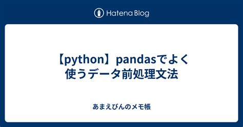 pythonpandasでよく使うデータ前処理文法 あまえびんのメモ帳