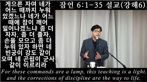 잠언 6장 설교 내 아들아 네 아비의 명령을 지키며 네 어미의 법을 떠나지 말고 그것을 항상 네 마음에 새기며 네 목에 매라 그것이 네가 다닐 때에 너를 인도하며 네가 잘