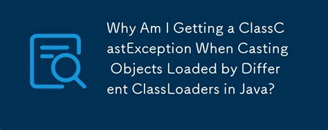 Why Am I Getting A Classcastexception When Casting Objects Loaded By