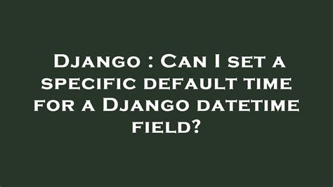 Django Can I Set A Specific Default Time For A Django Datetime Field