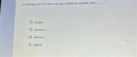 A Hydrogen Ion H Has Only One Subatomic Particle A N Proton Neutron Electron Orbital