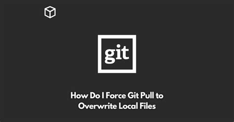How Do I Force Git Pull To Overwrite Local Files Programming Cube