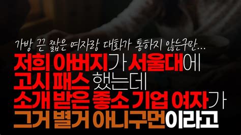 시청자댓글 저희 아버지가 서울대에 고시 패스 했는데 소개 받은 좋소 기업 여자가 그거 별거 아니구먼이라고 하더라구요 Youtube