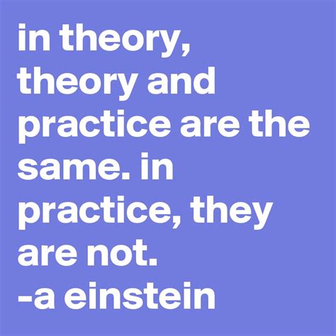 In Theory Theory And Practice Are The Same In Practice They Are Not