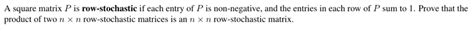Solved A Square Matrix P Is Row Stochastic If Each Entry Of