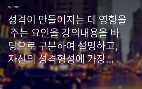 성격이 만들어지는 데 영향을 주는 요인을 강의내용을 바탕으로 구분하여 설명하고 자신의 성격형성에 가장 영향을 레포트